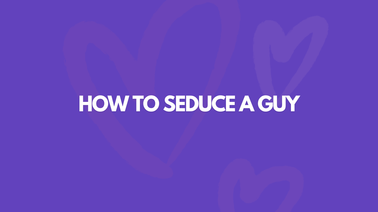How To Seduce A Guy: 13 Really Easy Ways