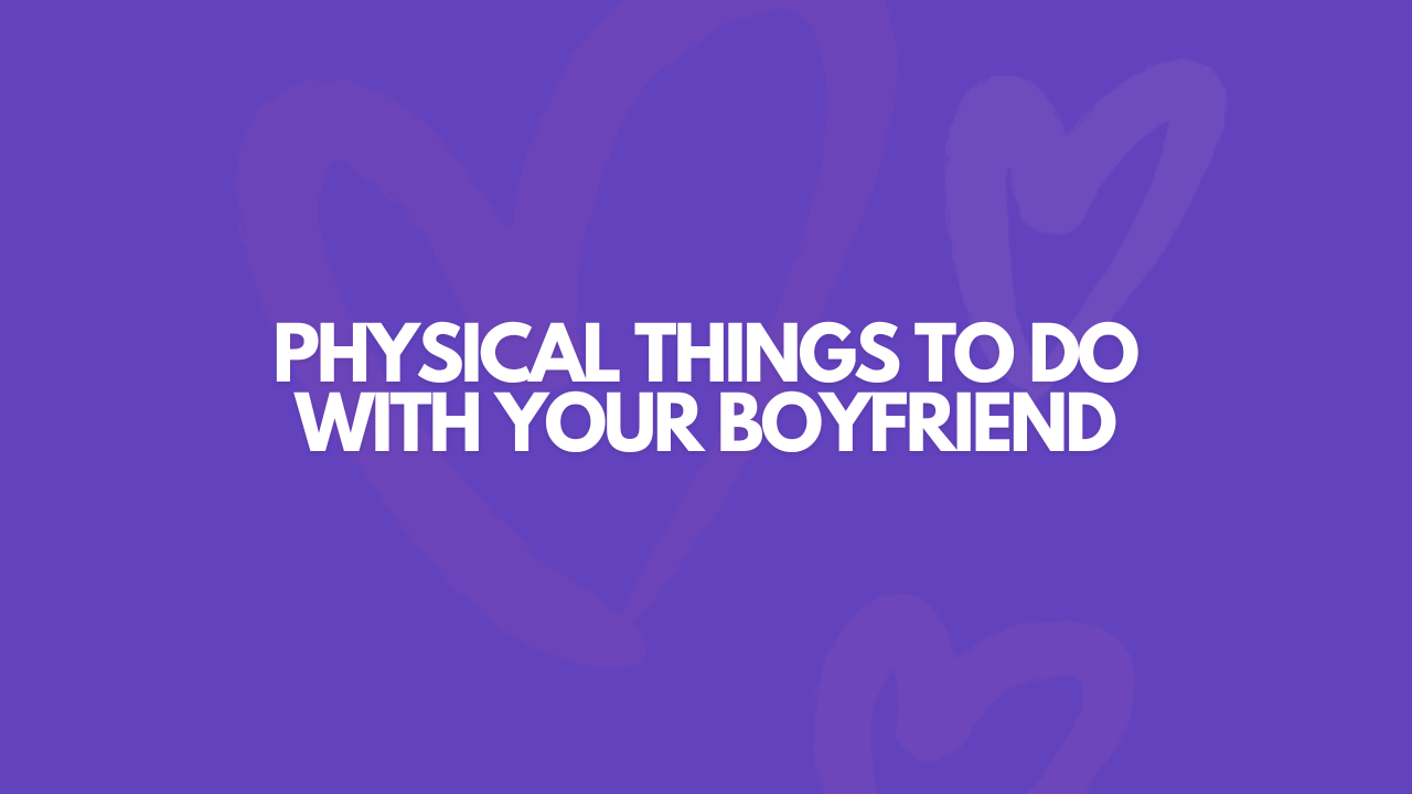 117 Physical Things To Do With Your Boyfriend