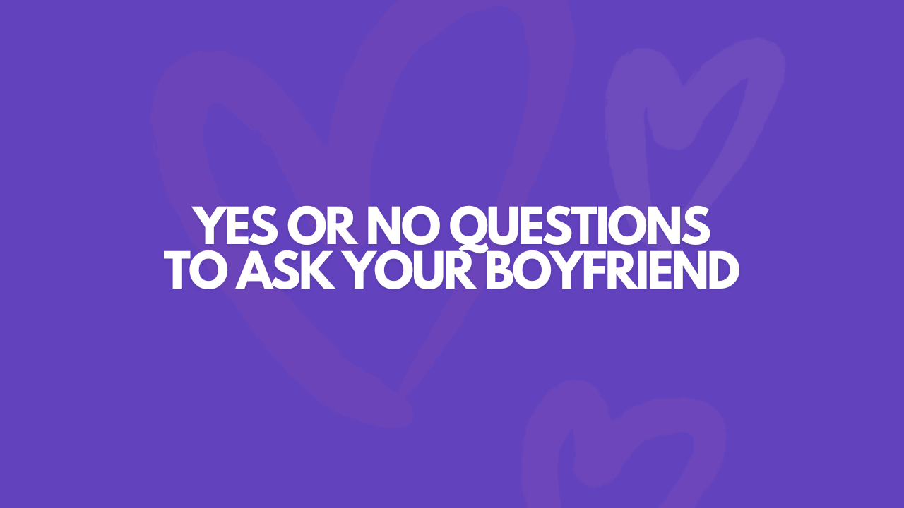 119 Yes Or No Questions To Ask Your Boyfriend